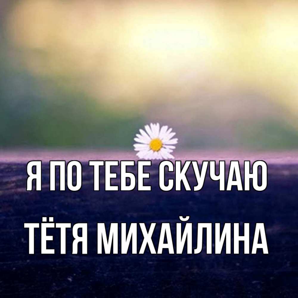 Открытка с именем Тётя Михайлина Я по тебе скучаю я тут одна как этот